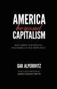 America Beyond Capitalism: Reclaiming Our Wealth, Our Liberty, and Our ...